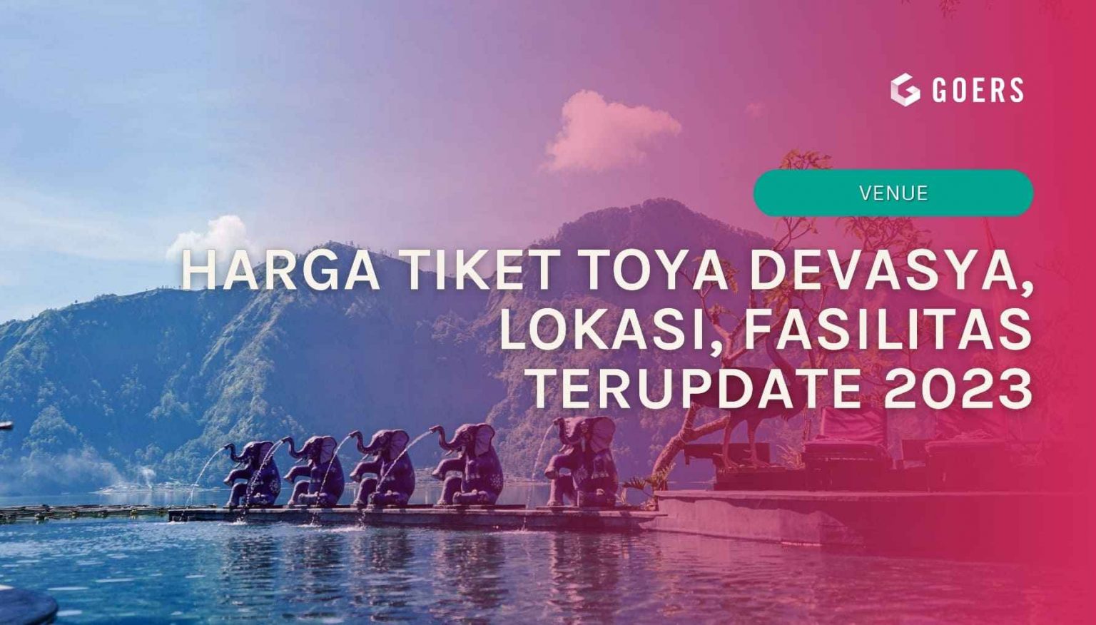 Harga Tiket Toya Devasya, Lokasi, Fasilitas Terupdate 2023 - Goers